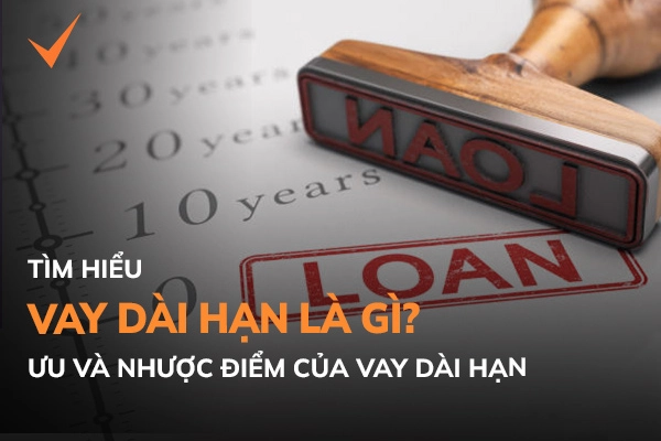 Vay dài hạn là gì? Ưu và nhược điểm của khoản vay dài hạn